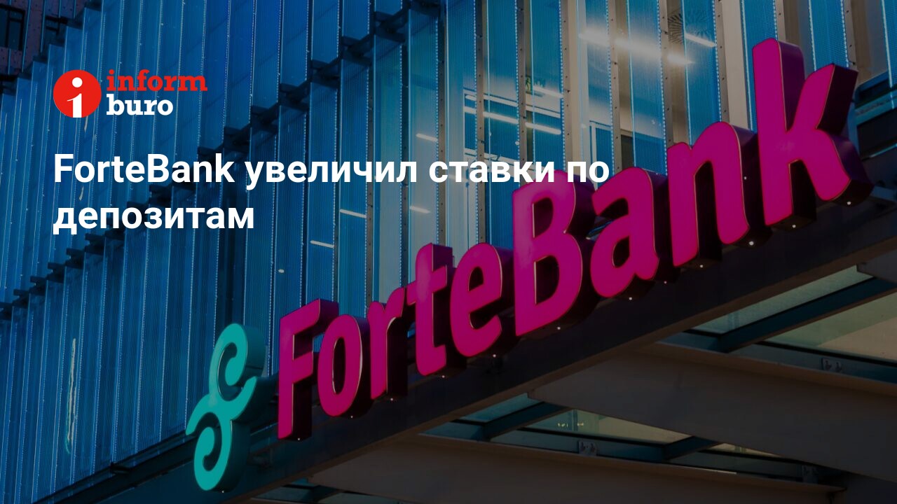 ForteBank увеличил ставки по депозитам - informburo.kz