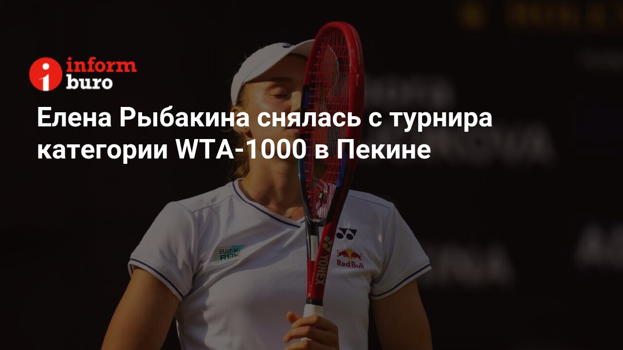 Елена Рыбакина снялась с турнира категории WTA-1000 в Пекине - informburo.kz
