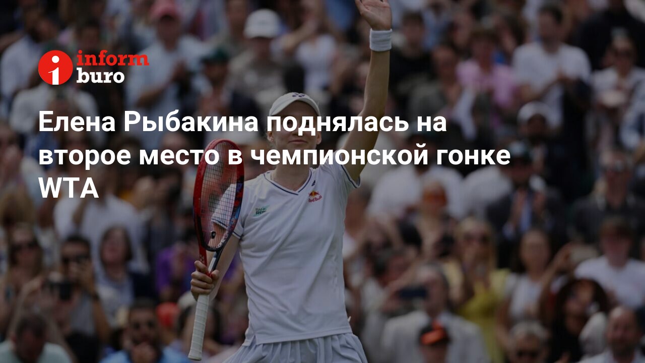 Елена Рыбакина поднялась на второе место в чемпионcкой гонке WTA - informburo.kz