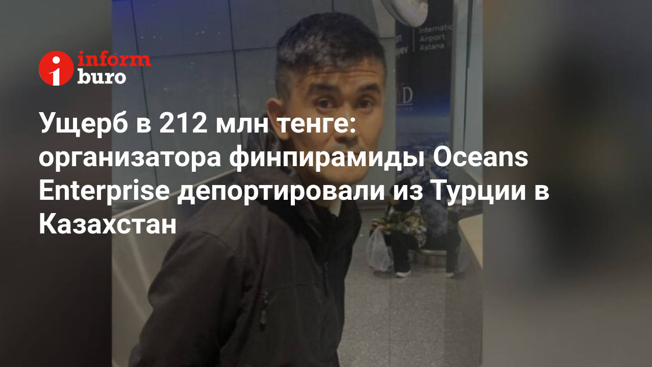 Ущерб в 212 млн тенге: организатора финпирамиды Oceans Enterprise депортировали из Турции в ...