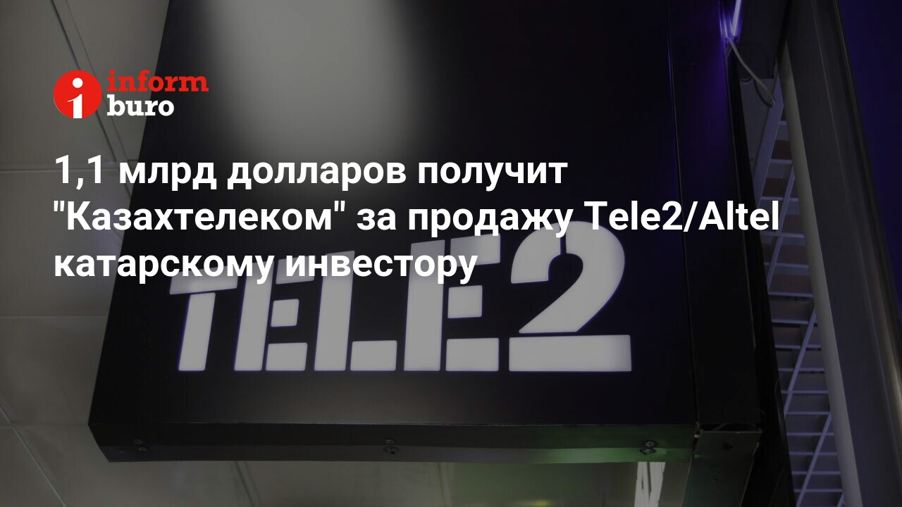 1,1 млрд долларов получит "Казахтелеком" за продажу Tele2/Altel катарскому инвестору | informburo.kz