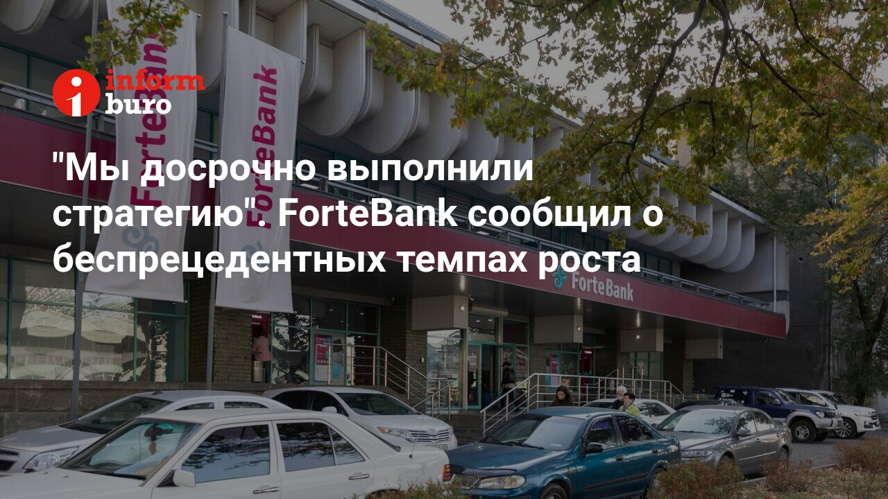 "Мы досрочно выполнили стратегию". ForteBank сообщил о беспрецедентных темпах роста - informburo.kz