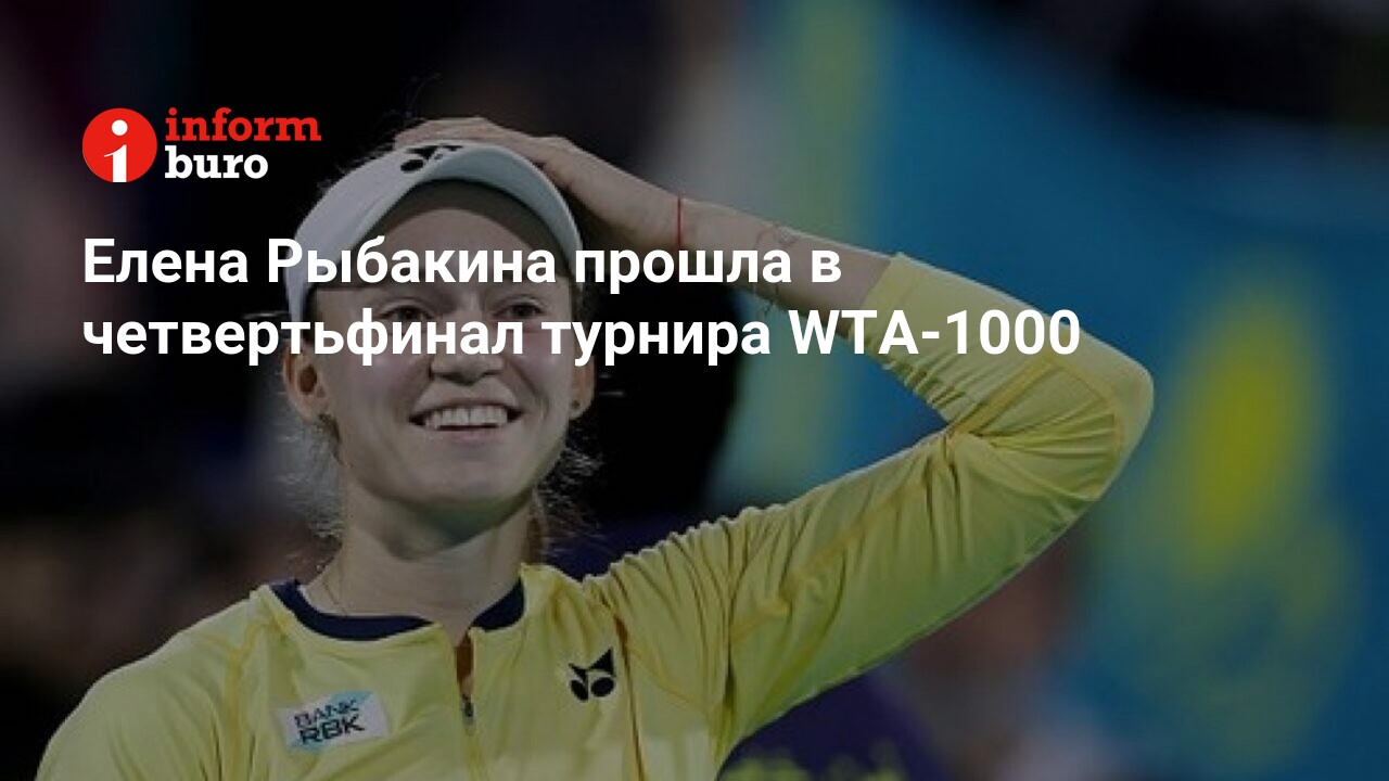 Елена Рыбакина прошла в четвертьфинал турнира WTA-1000 - informburo.kz