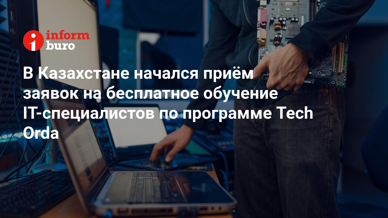В Казахстане начался приём заявок на бесплатное обучение IT-специалистов по программе Tech Orda ...