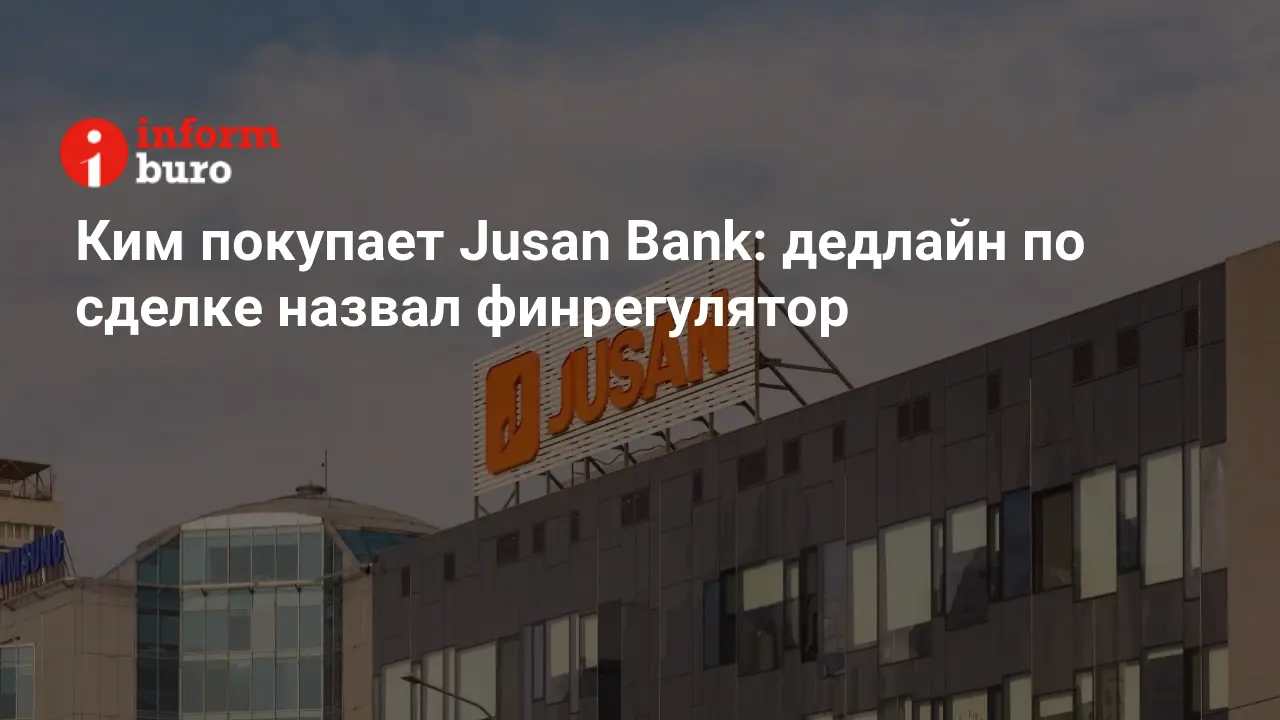 Ким покупает Jusan Bank: дедлайн по сделке назвал финрегулятор - informburo.kz