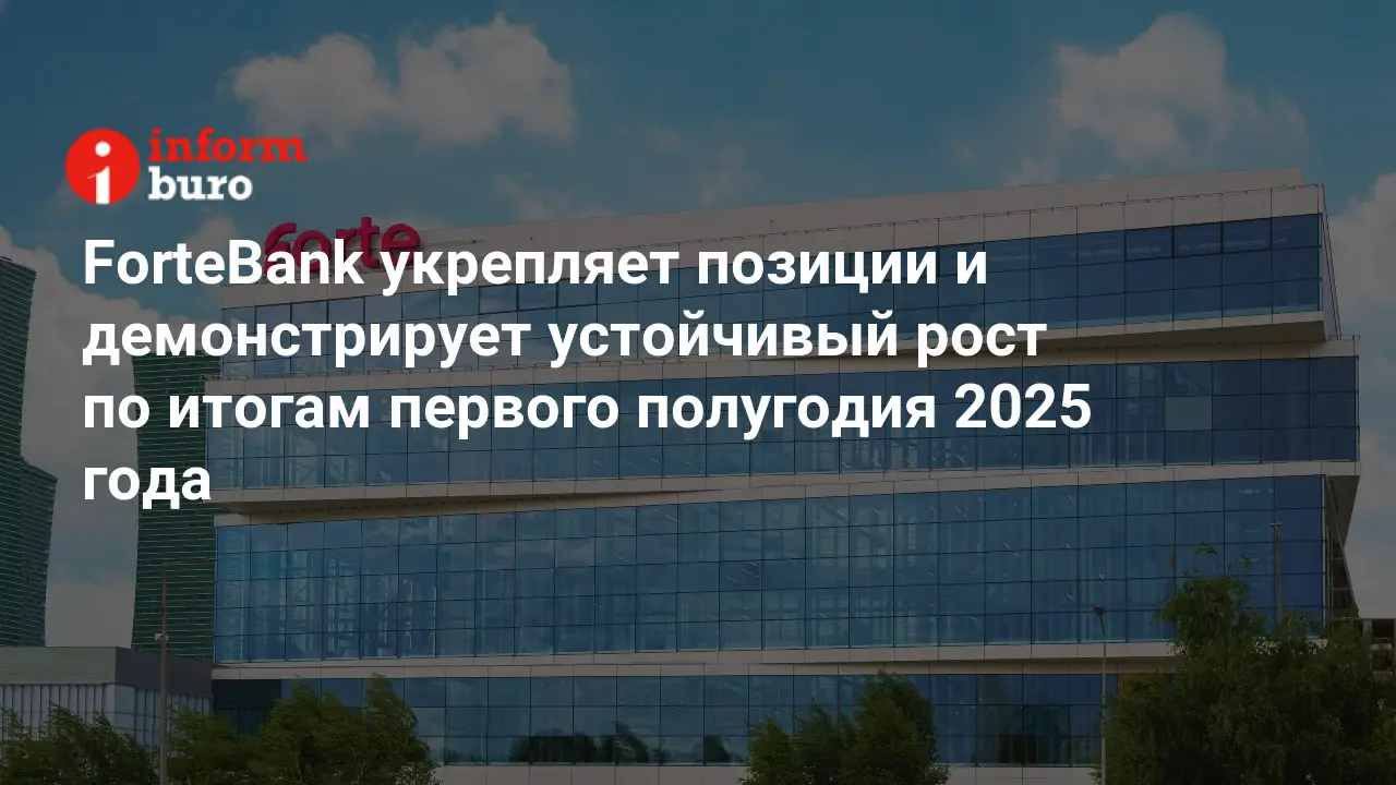 ForteBank укрепляет позиции и демонстрирует устойчивый рост по итогам ...