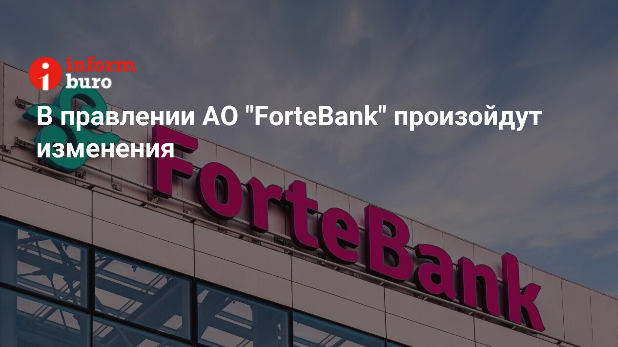 В правлении АО "ForteBank" произойдут изменения - informburo.kz