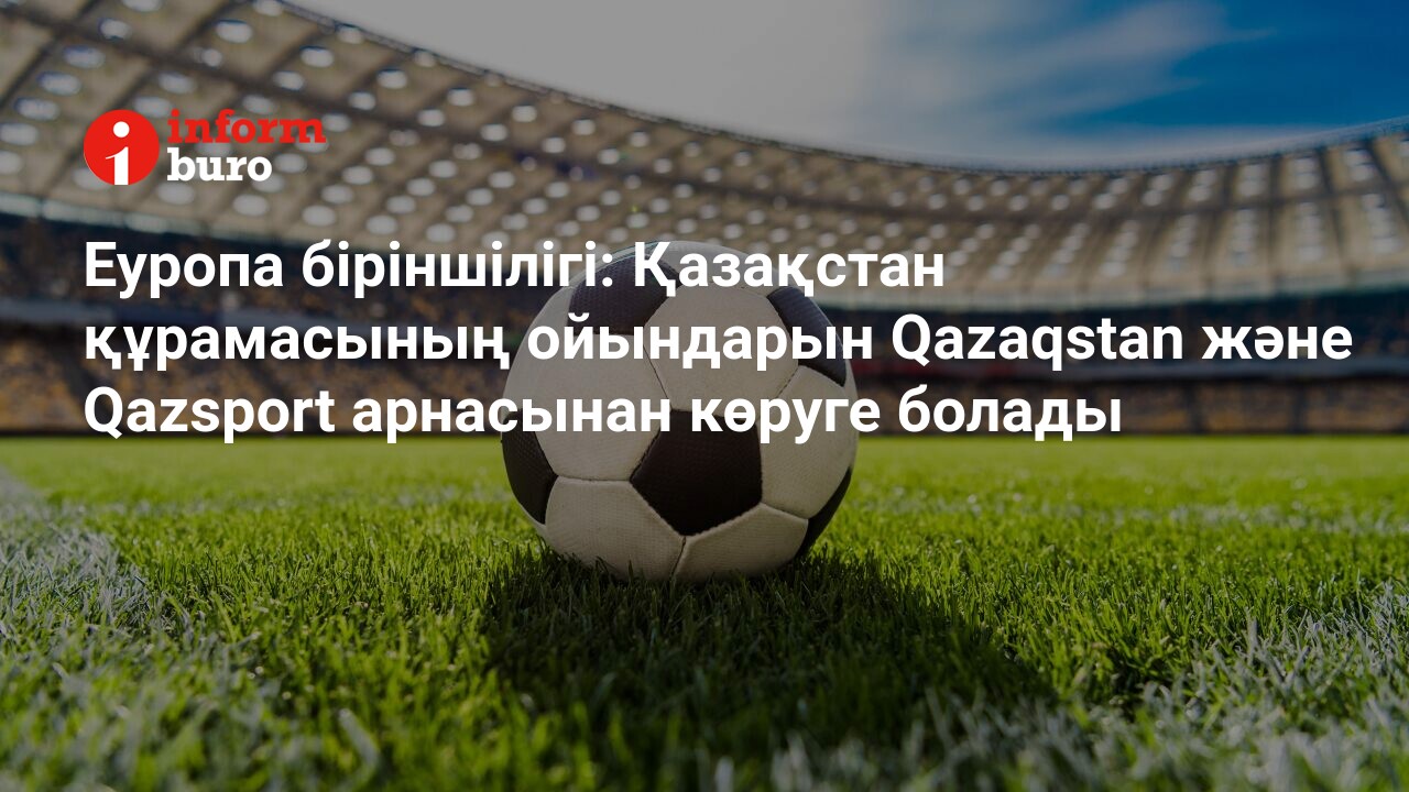 Еуропа біріншілігі: Қазақстан құрамасының ойындарын Qazaqstan және Qazsport арнасынан көруге ...