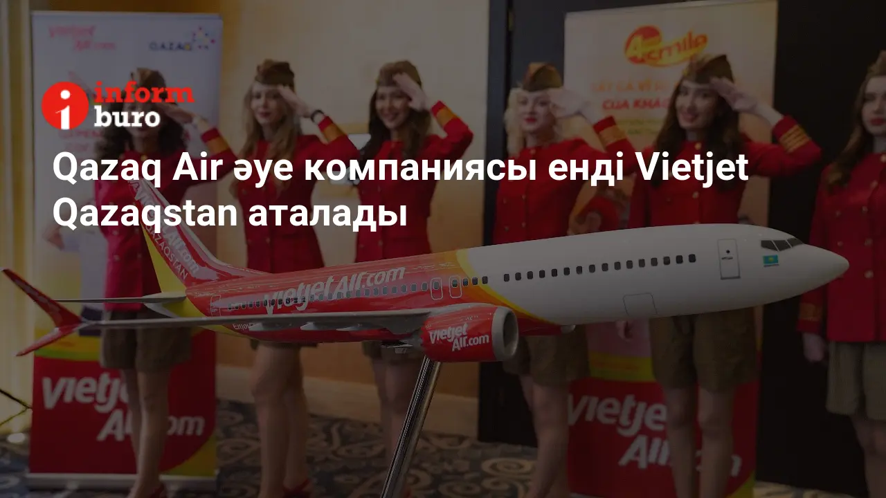 Qazaq Air әуе компаниясы енді Vietjet Qazaqstan аталады - informburo.kz