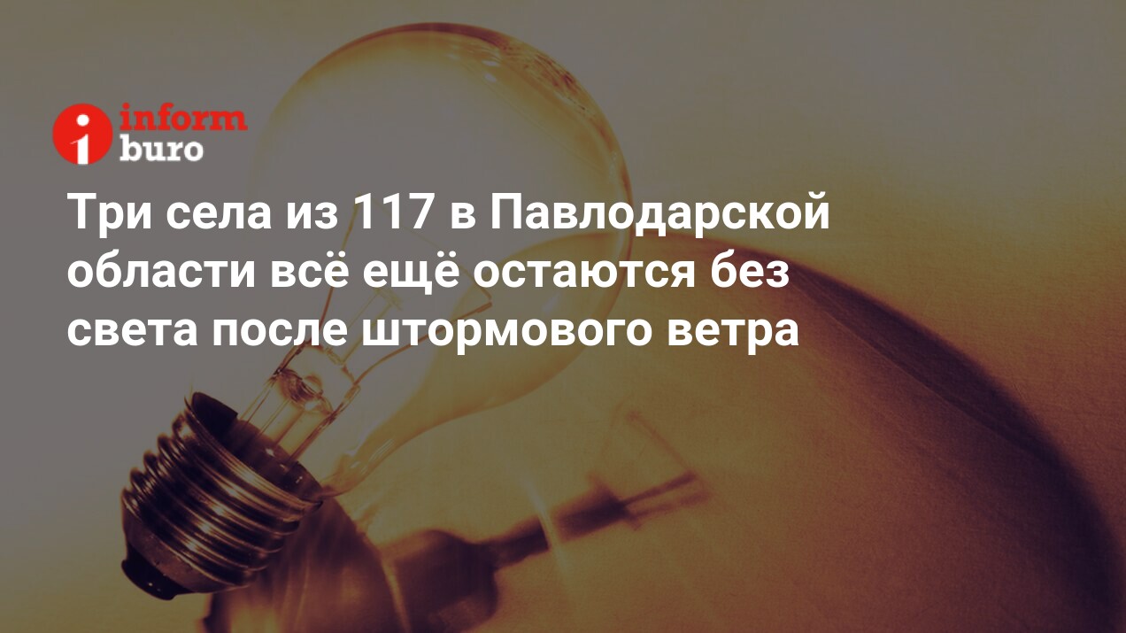 Три села из 117 в Павлодарской области всё ещё остаются без света после штормового ветра ...