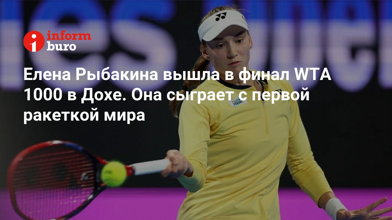Елена Рыбакина вышла в финал WTA 1000 в Дохе. Она сыграет с первой ракеткой мира - informburo.kz