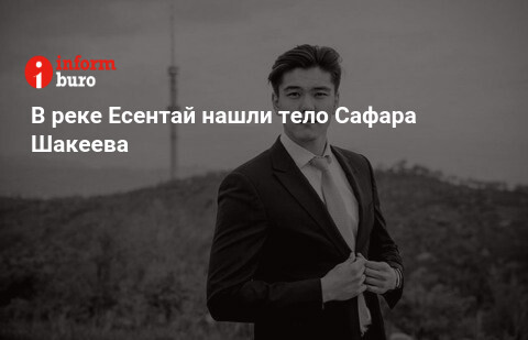 В реке Есентай нашли тело Сафара Шакеева - informburo.kz